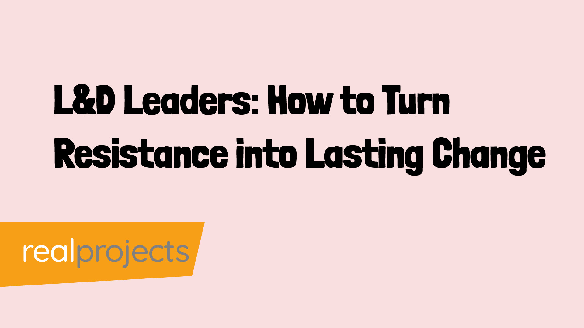L&D Leaders: How to Turn Resistance into Lasting Change - Real Projects